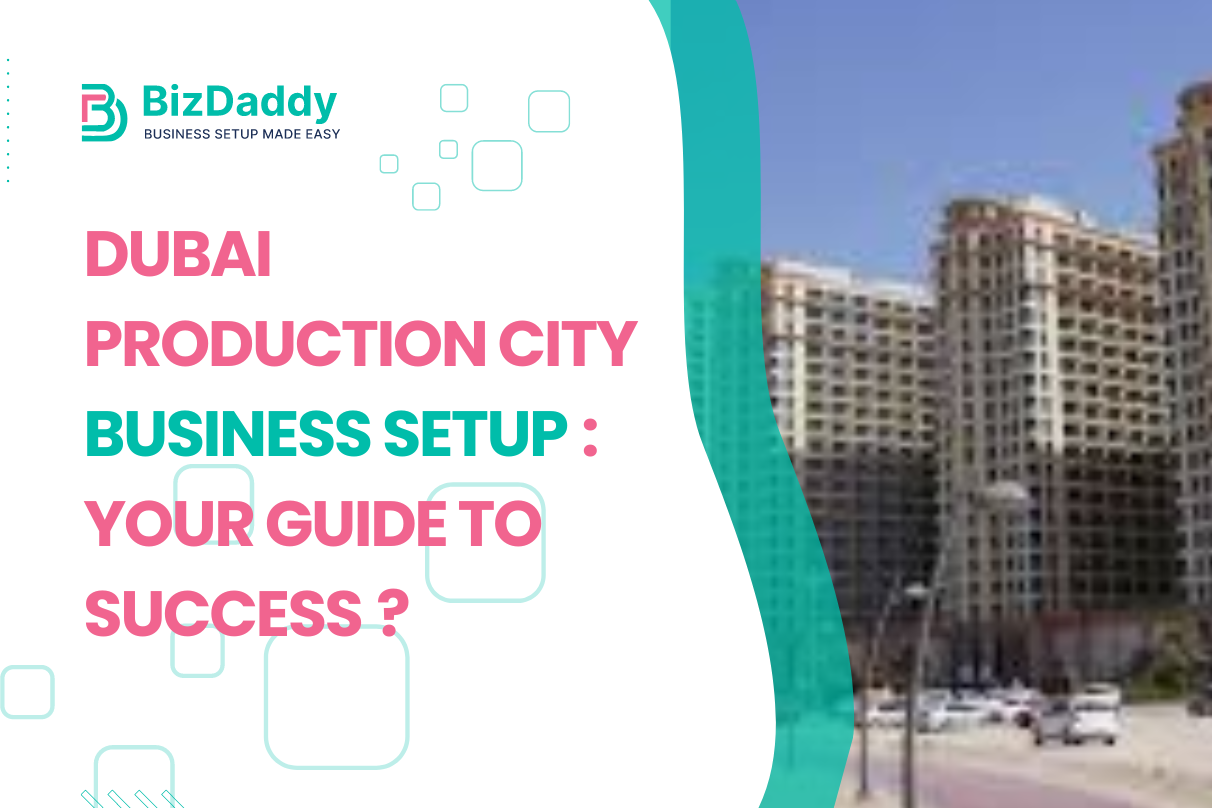 Dubai Production City Business Setup: Your Guide To Success